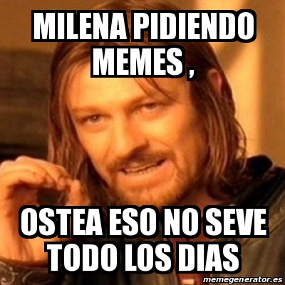 Meme Boromir - milena pidiendo memes , ostea eso no seve todo los dias ...
