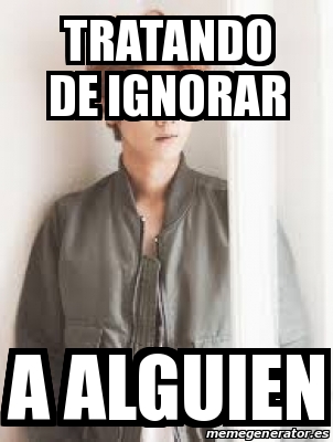 Meme Personalizado - tratando de ignorar a alguien - 28157822