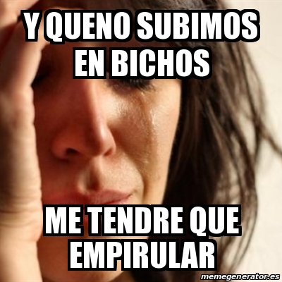 Meme Problems - Y QUENO SUBIMOS EN BICHOS ME TENDRE QUE EMPIRULAR ...