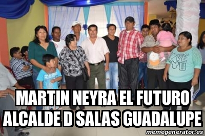 Meme Personalizado - Martin neyra el futuro alcalde d salas guadalupe ...