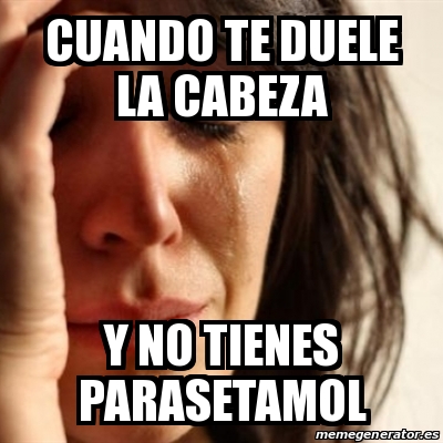 Meme Problems - CUANDO TE DUELE LA CABEZA Y NO TIENES PARASETAMOL ...