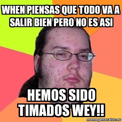 Meme Friki - when piensas que todo va a salir bien pero no es asi Hemos ...