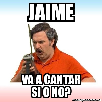 Meme Personalizado - JAIME VA A CANTAR SI O NO? - 28185063