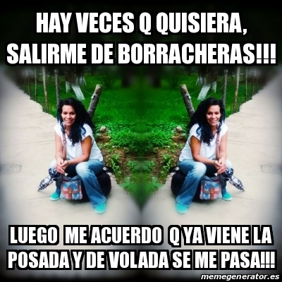 Meme Personalizado - Hay veces q quisiera, salirme de borracheras ...