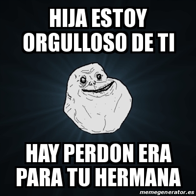 Meme Forever Alone - Hija estoy orgulloso de ti Hay perdon era para tu ...