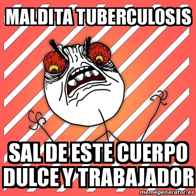 Meme I Hate - Maldita tuberculosis Sal de este cuerpo dulce y ...