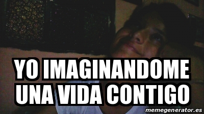 Meme Personalizado - yo imaginandome una vida contigo - 28245559