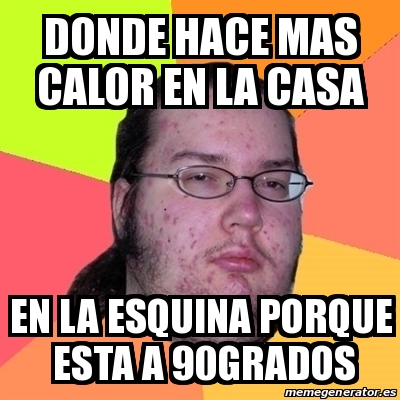 Meme Friki - donde hace mas calor en la casa en la esquina porque esta ...