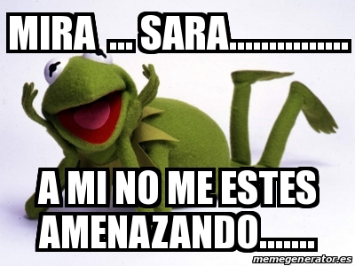 Meme Personalizado - MIRA ... SARA............... A MI NO ME ESTES ...