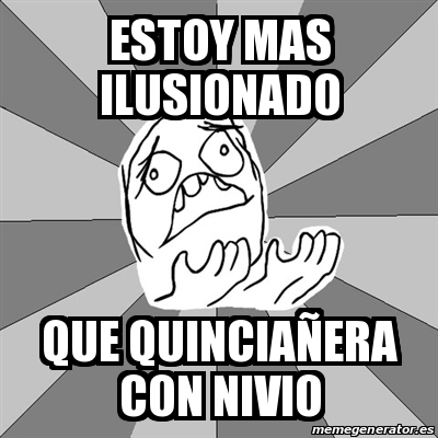 Meme Whyyy - estoy mas ilusionado que quinciaÃ±era con nivio - 28269585