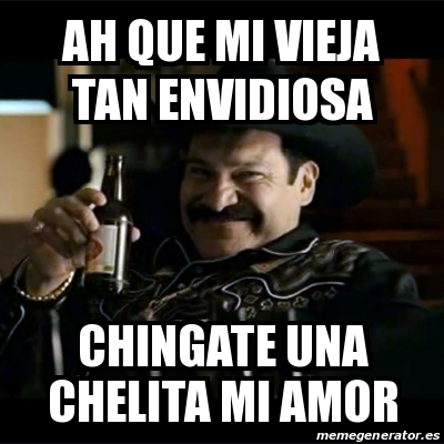 Meme Personalizado - ah que mi vieja tan envidiosa chingate una chelita ...