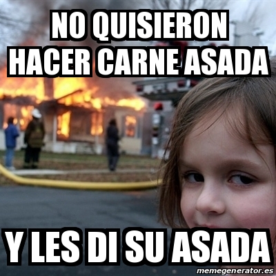 Meme Disaster Girl - no quisieron hacer carne asada y les di su asada ...