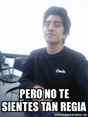 Meme Personalizado - Pero no te sientes tan regia - 28030916