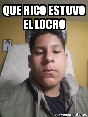 Meme Personalizado - que rico estuvo el locro - 28031067