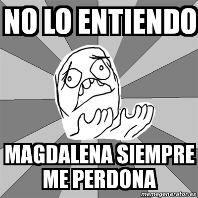 Meme Whyyy - no lo entiendo magdalena siempre me perdona - 28035151