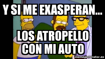 Meme Personalizado - y si me exasperaN... los ATROPELLO con mi auto ...
