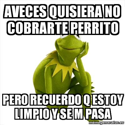 Meme Kermit the frog - Aveces quisiera no cobrarte perrito Pero ...