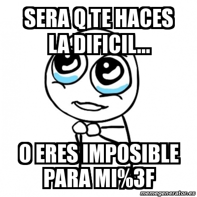 Meme Por favor - Sera q te haces la dificil... O eres imposible para mi ...