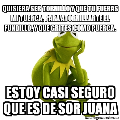 Meme Kermit the frog - Quisiera ser tornillo y que tu fueras mi tuerca ...