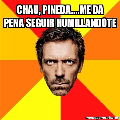 Meme House - CHAU, PINEDA....ME DA PENA SEGUIR HUMILLANDOTE - 28326866