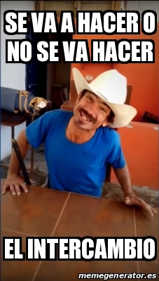 Meme Personalizado - Se va a hacer o no se va hacer El intercambio ...