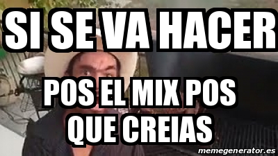 Meme Personalizado - si se va hacer pos el mix pos que creias - 28327787
