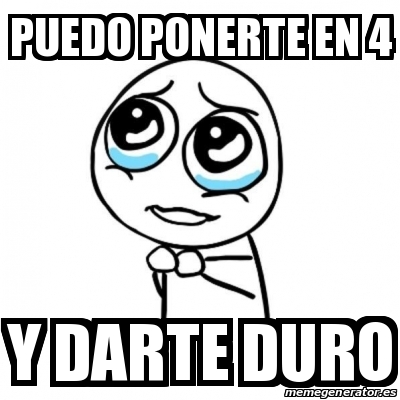 Meme Por favor - Puedo ponerte en 4 Y darte duro - 28328493