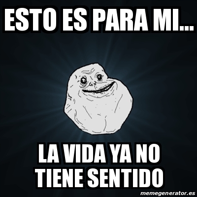 Meme Forever Alone - Esto es para mi... la vida ya no tiene sentido - 28348771