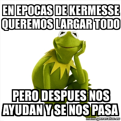 Meme Kermit the frog - en epocas de kermesse queremos largar todo pero ...