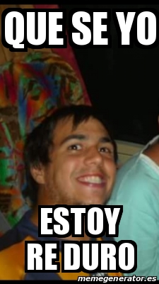 Meme Personalizado - Que se yo Estoy re duro - 28362767