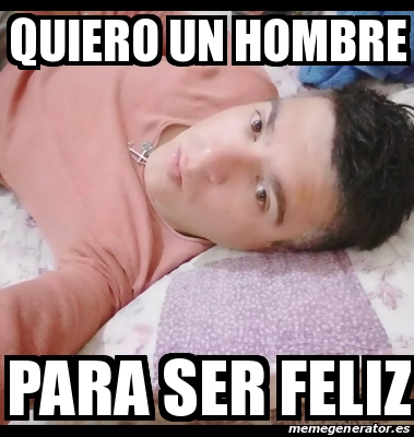 Meme Personalizado - Quiero un hombre Para ser feliz - 28381514