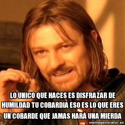 Meme Boromir - lo unico que haces es disfrazar de humildad tu cobardia ...