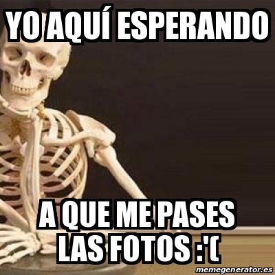 Meme Personalizado - yo aquÃ­ esperando a que me pases las fotos ...