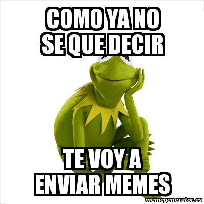 Meme Kermit the frog - Como ya no se que decir Te voy a enviar memes ...