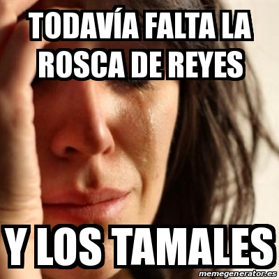 Meme Problems - TodavÃ­a falta la rosca de reyes Y los tamales - 28413809