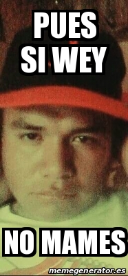 Meme Personalizado - Pues si WEY No MAMES - 28414757
