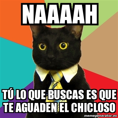 Meme Business Cat - naaaah tÃº lo que buscas es que te aguaden el ...