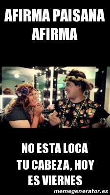 Meme Personalizado - Afirma paisana afirma No esta loca tu cabeza, Hoy ...