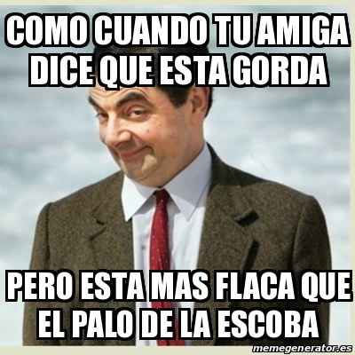 Meme Mr Bean - como cuando tu amiga dice que esta gorda pero esta mas ...