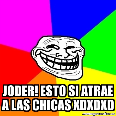 Meme Troll - JODER! ESTO SI ATRAE A LAS CHICAS xdxdxd - 28457960