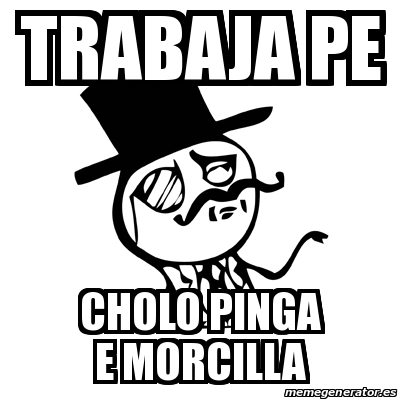 Meme Feel Like A Sir - Trabaja pe Cholo pinga e morcilla - 28458831