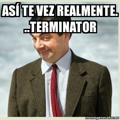 Meme Mr Bean - ASÃ TE VEZ REALMENTE. ..TERMINATOR - 28462857