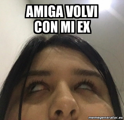 Meme Personalizado - Amiga volvi con mi ex - 28497246