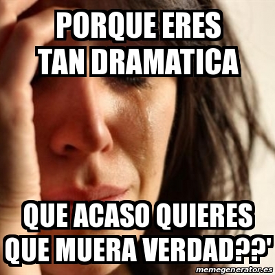 Meme Problems - porque eres tan dramatica que acaso quieres que muera ...