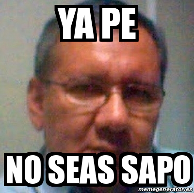 Meme Personalizado - Ya Pe no seas sapo - 28059411