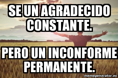 Meme Personalizado - Se un agradecido constante. pero un inconforme ...