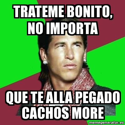 Meme Sergio Ramos - Trateme bonito, no importa que te alla pegado ...