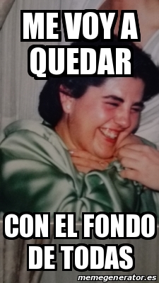 Meme Personalizado - Me voy a quedar con el fondo de todas - 28534394