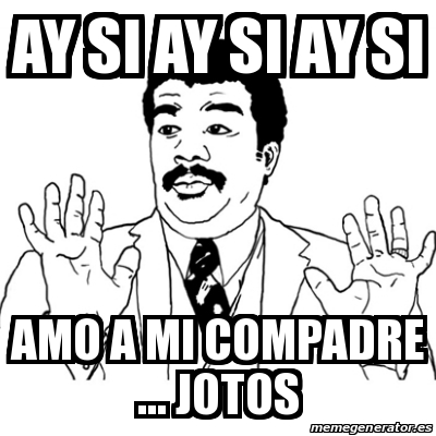 Meme Ay Si - Ay Si Ay Si Ay Si Amo a mi Compadre ... Jotos - 28535549