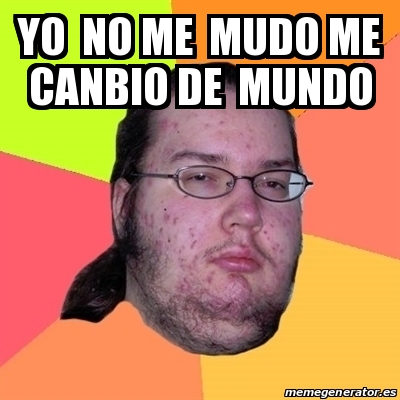 Meme Friki - YO NO ME MUDO ME CANBIO DE MUNDO - 28550721